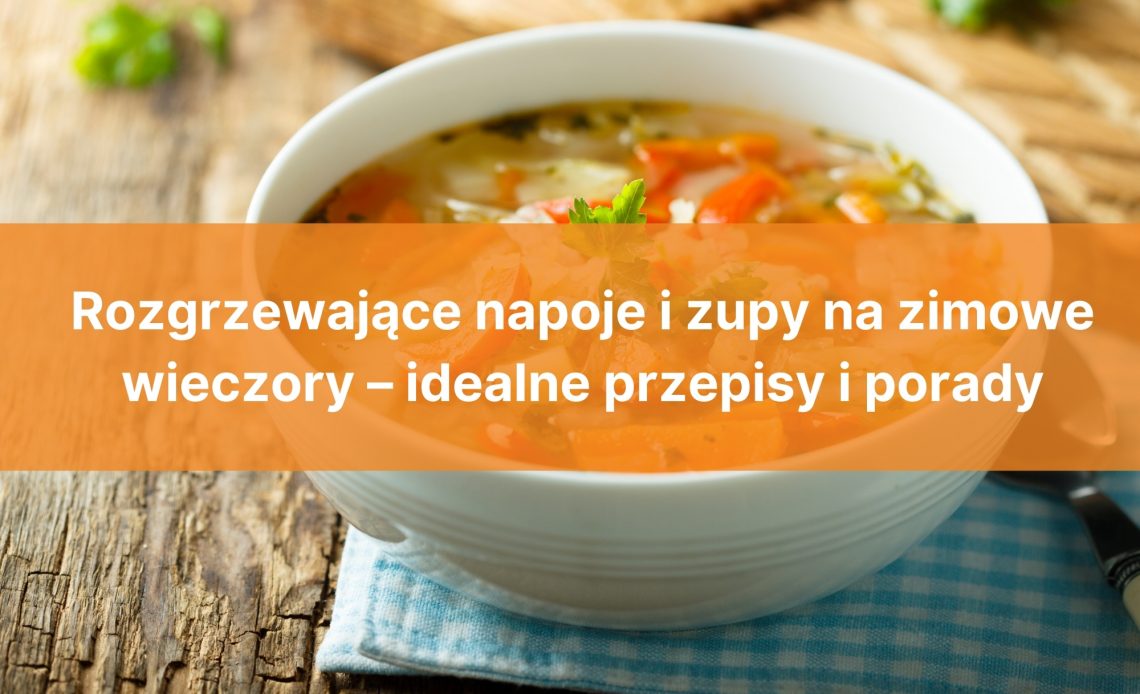 Rozgrzewające napoje i zupy na zimowe wieczory – idealne przepisy i ...